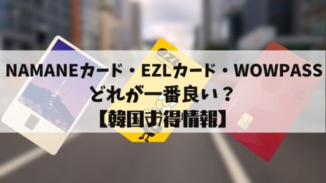WOWPASS,NAMANEカード,EZLカードどれが一番良い？ | 旅好き男子あきよしのほぼ韓国ブログ